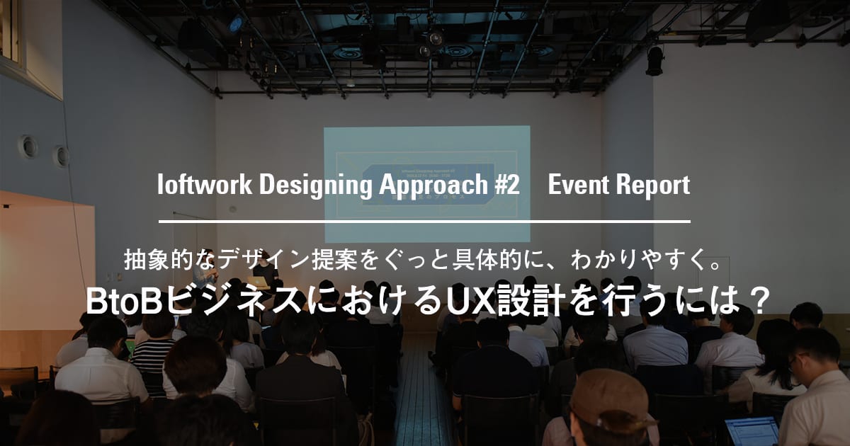 loftwork Designing Approach #2 BtoBにおけるUX設計 ユーザーニーズの顕在化と課題発見のプロセス | Event | 株式会社ロフトワーク