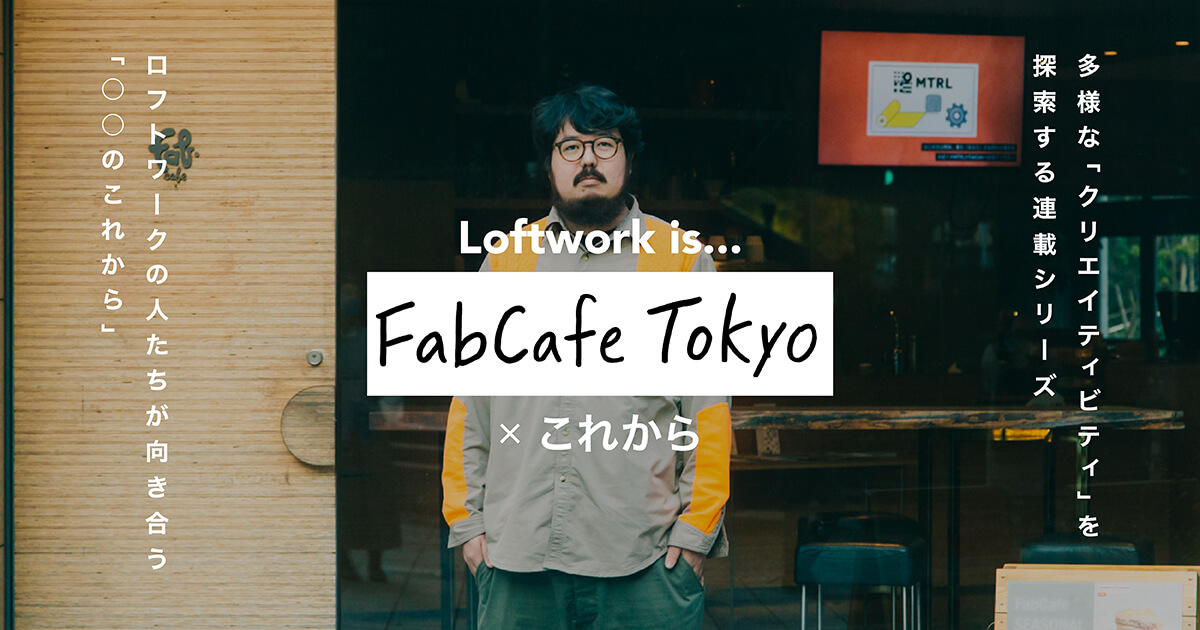 Loftwork is...FabCafeのこれから 道玄坂上の“ただのカフェ”が、ものづくりの向こう側を開拓する | Finding | 株式会社ロフトワーク