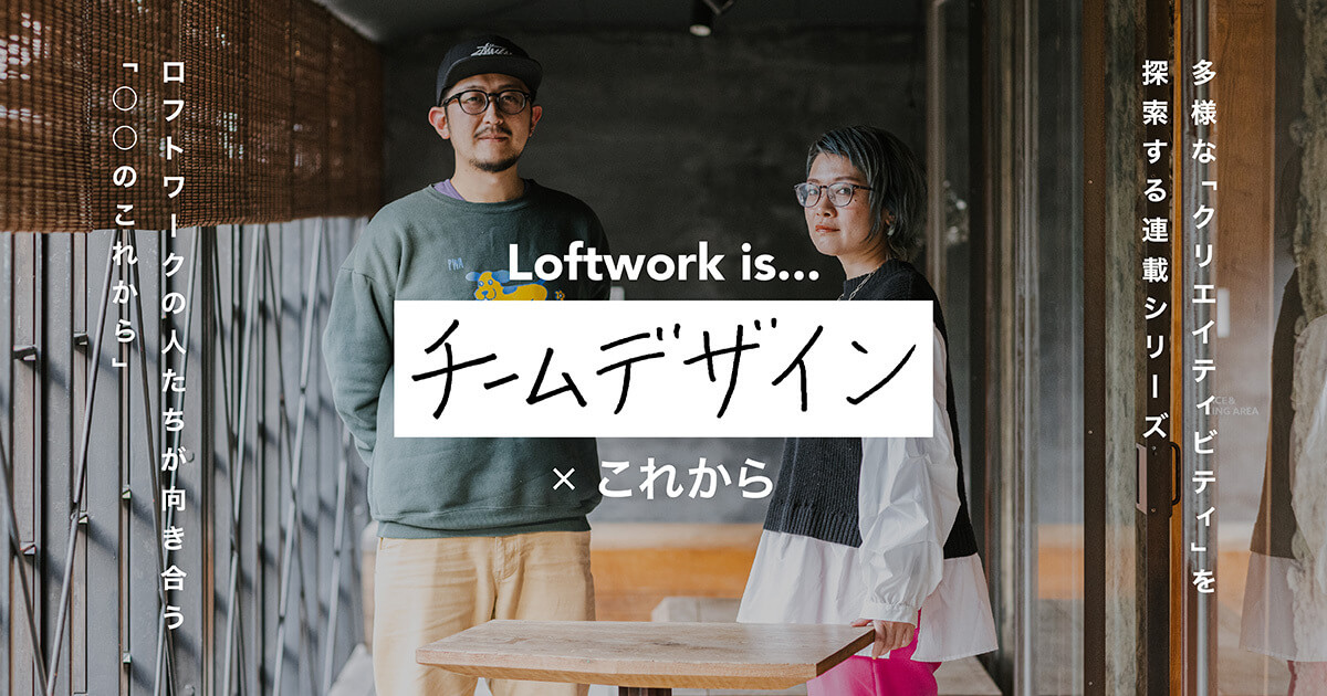 Loftwork is...チームデザインのこれから 「選択肢を増やし、ポジティブを積み重ねる」これからのWell-beingな制作現場 | Finding | 株式会社ロフトワーク